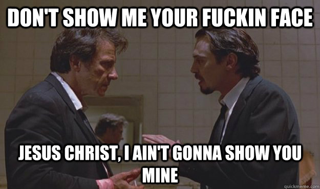 don't show me your fuckin face jesus christ, i ain't gonna show you mine - Misc - quickmeme