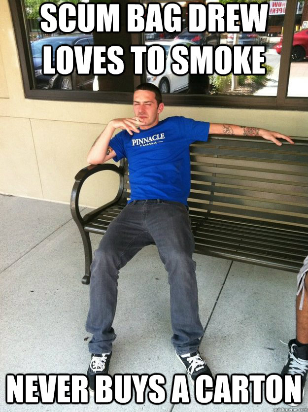 Scum bag Drew loves to smoke never buys a carton - Misc - quickmeme