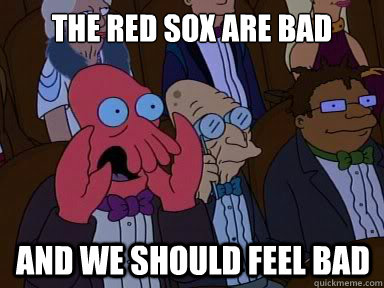 The Red Sox are bad and we should feel bad - X is bad and you should feel bad - quickmeme