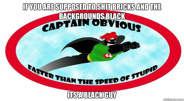 If you are supposed to shit bricks and the backgrounds black Its a black guy - Captain Obvious ...