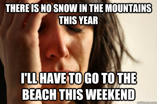 there is no snow in the mountains this year I'll have to go to the beach this weekend - First ...