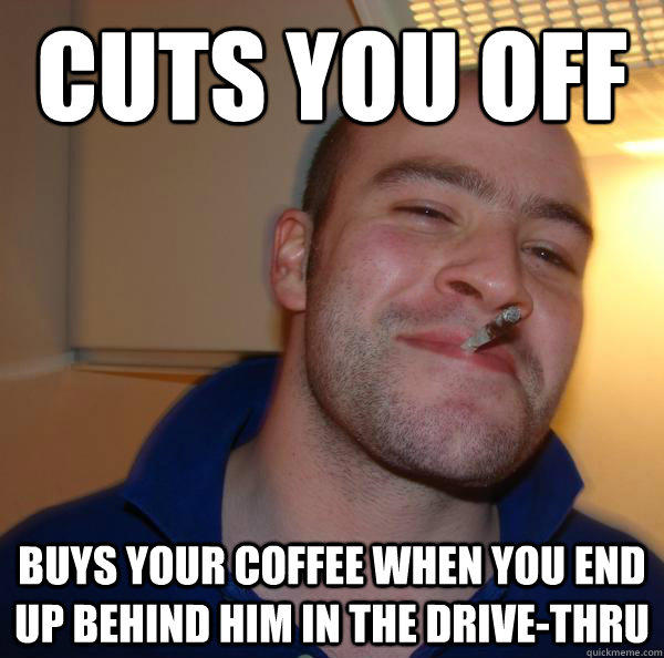 Cuts you off Buys your coffee when you end up behind him in the drive-thru - Misc - quickmeme