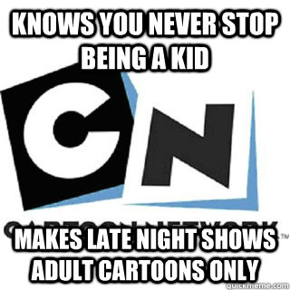 Knows you never stop being a kid makes late night shows adult cartoons only - Misc - quickmeme
