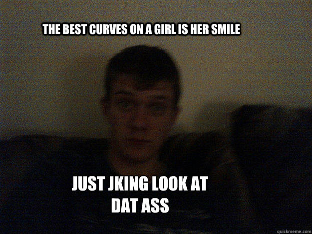 THE BEST CURVES ON A GIRL IS HER SMILE JUST JKING LOOK AT DAT ASS - Misc - quickmeme