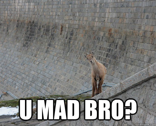 u mad bro? - Dam Goats - quickmeme