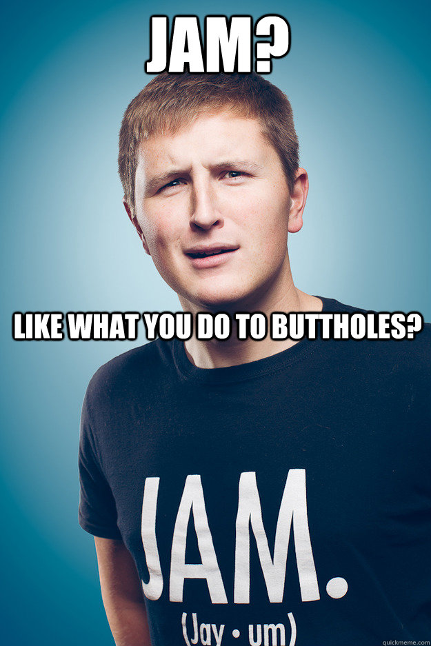 Jam? Like what you do to buttholes? - Jayum - quickmeme