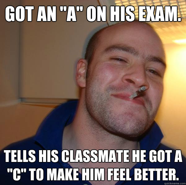 got an "a" on his exam. tells his classmate he got a "C" to make him feel better. - Misc - quickmeme