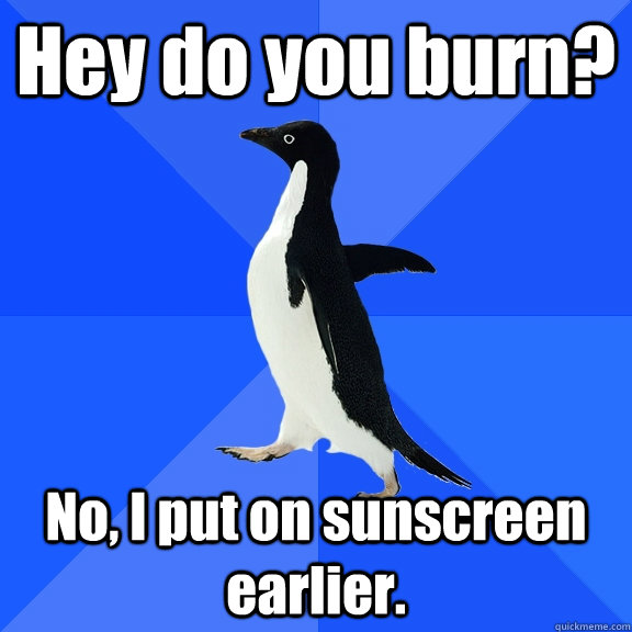 Hey do you burn? No, I put on sunscreen earlier. - Socially Awkward Penguin - quickmeme