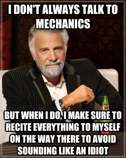 I don't always talk to mechanics but when I do, I make sure to recite everything to myself on ...