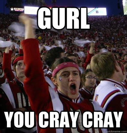 gurl you cray cray - neebs - quickmeme