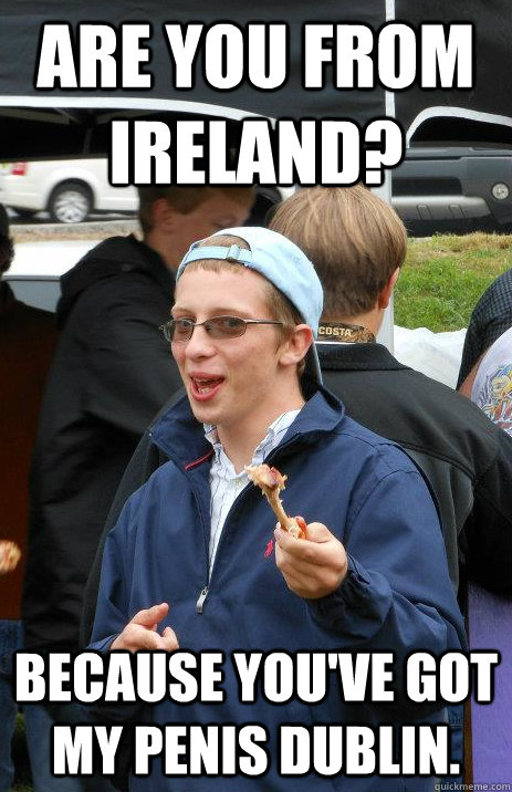 Are you from Ireland? Because you've got my penis Dublin. - Dublin - quickmeme