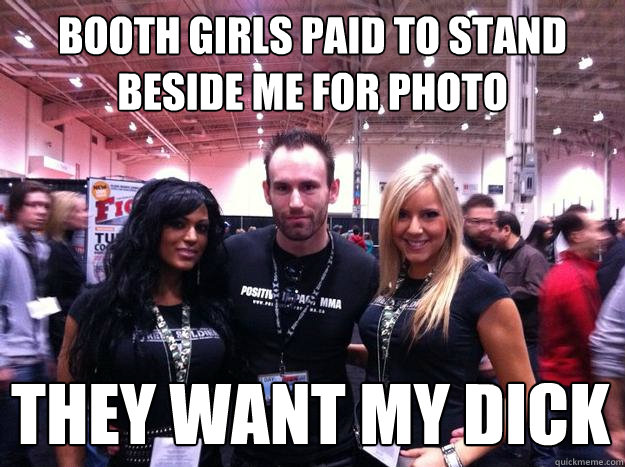 booth girls paid to stand beside me for photo THEY WANT MY DICK - She Wants My Dick Matt - quickmeme