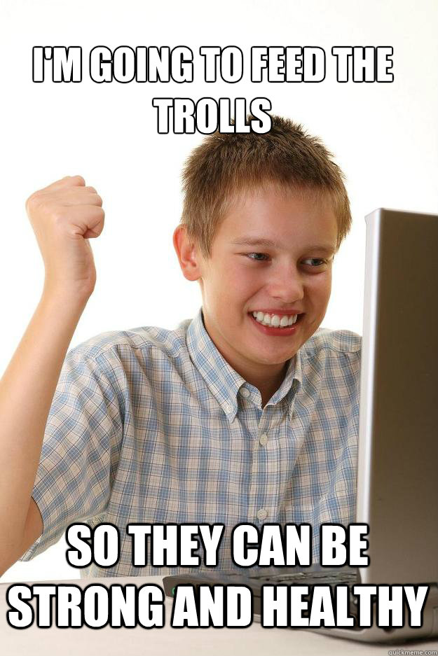 I'm going to feed the trolls So they can be strong and healthy - 1 time internet - quickmeme