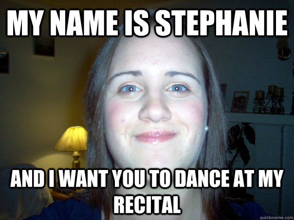 my name is stephanie and i want you to dance at my recital - Misc - quickmeme