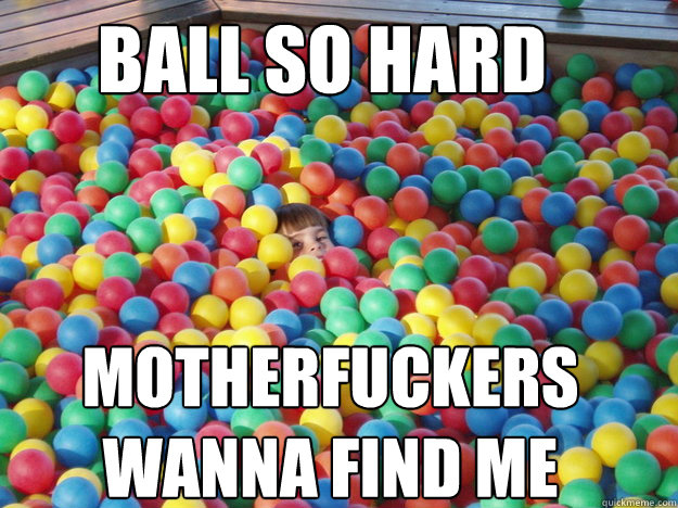 Ball so hard motherfuckers wanna find me - Misc - quickmeme