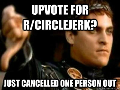 Upvote for r/circlejerk? just cancelled one person out - Downvoting Roman - quickmeme