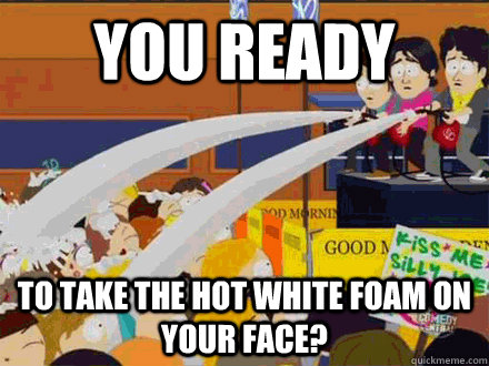 You ready To take the hot white foam on your face? - Building Lather - quickmeme