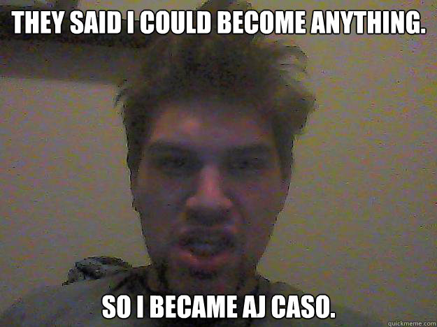 They said I could become anything. So I became Aj Caso. - LAN CASO - quickmeme