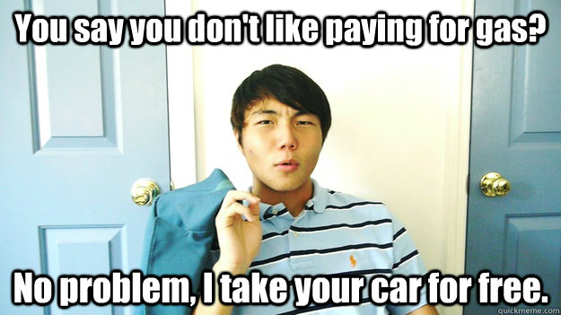 You say you don't like paying for gas? No problem, I take your car for free. - Problem Solver ...