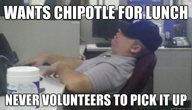 wants chipotle for lunch never volunteers to pick it up - Lazy American Employee - quickmeme