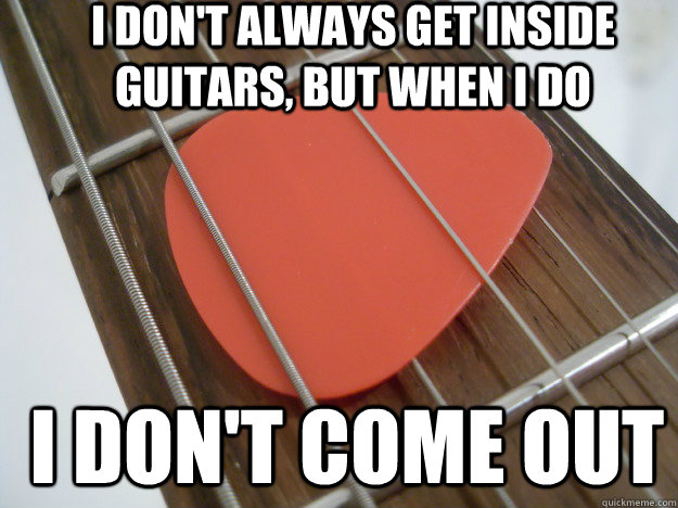 I don't always get inside guitars, But when i DO I DON'T COME OUT - SCUMBAG GUITAR PICK - quickmeme