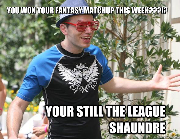 You Won your Fantasy matchup this week???!? your still the league Shaundre - Andre The League ...