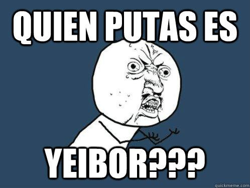 QUIEN PUTAS ES YEIBOR??? - yuno - quickmeme