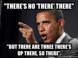 "There's no 'there' there" "but there are three there's up there, so there" - benghazi - quickmeme