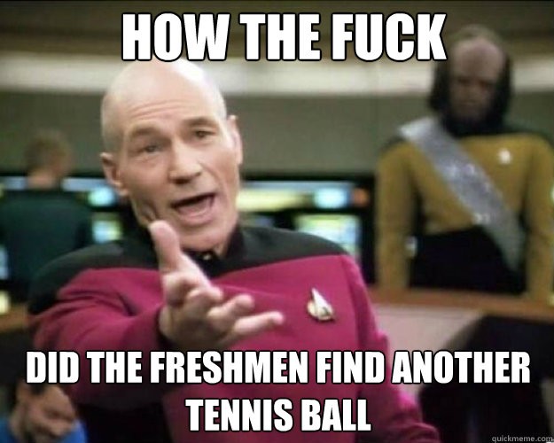 HOW THE FUCK DID THE FRESHMEN FIND ANOTHER TENNIS BALL - Why the fuck - quickmeme