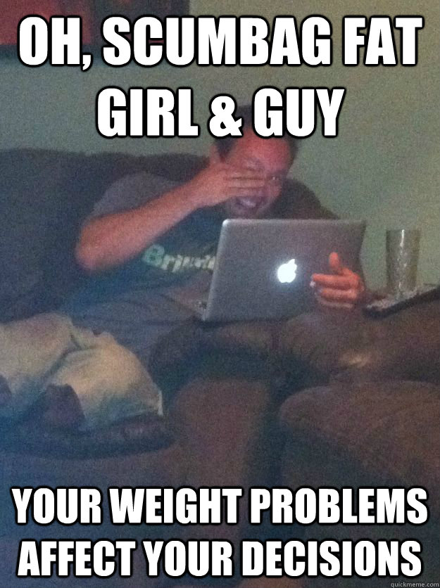 Oh, scumbag fat girl & guy your weight problems affect your decisions - Reddit Meme Dad - quickmeme