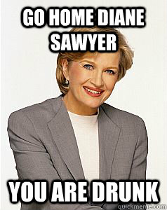go home diane sawyer you are drunk - Misc - quickmeme