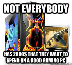 NOT EVERYBODY HAS 2000$ THAT THEY WANT TO SPEND ON A GOOD GAMING PC - Misc - quickmeme