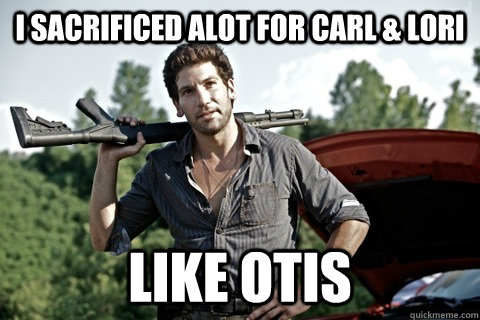 I sacrificed alot for carl & lori Like otis - Scumbag Shane - quickmeme