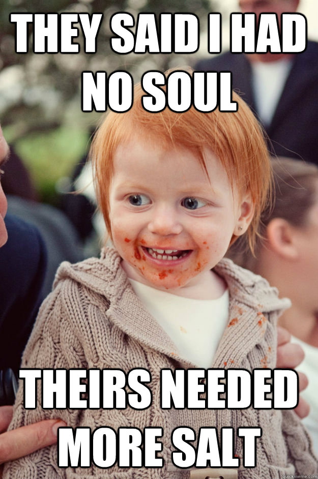 They said I had no soul Theirs needed more salt - Misc - quickmeme