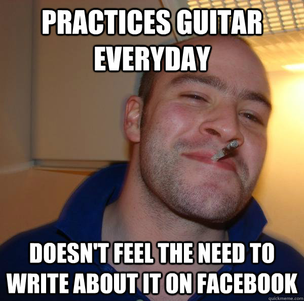 Practices guitar everyday doesn't feel the need to write about it on facebook - Misc - quickmeme