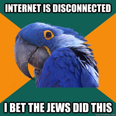 internet is disconnected i bet the jews did this - Paranoid Parrot - quickmeme