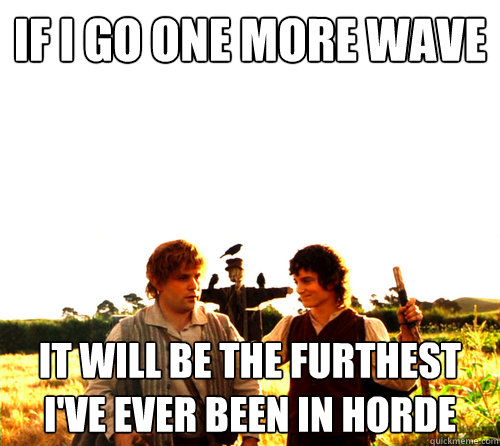 If I go one more wave It will be the furthest i've ever been in Horde - Go the Distance Sam ...