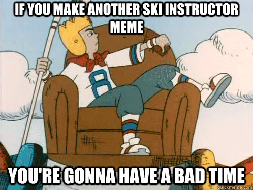 if you make another ski instructor meme you're gonna have a bad time - Downvoting 90s Boy ...
