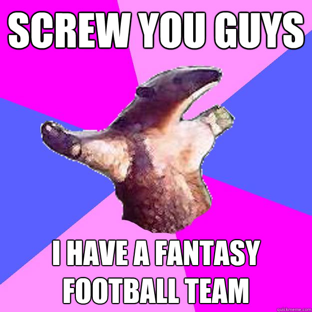 Screw you guys I have a fantasy football team - Property Damage Anteater - quickmeme