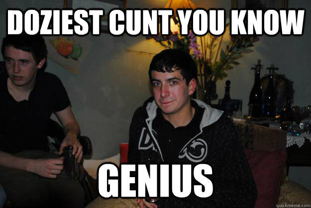 Doziest cunt you know Genius - Crendan Bostello - quickmeme