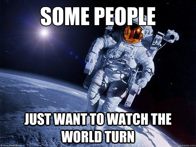 Some people Just want to watch the world turn - Misc - quickmeme