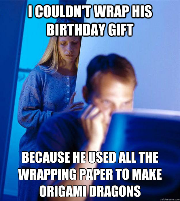 I couldn't wrap his birthday gift because he used all the wrapping paper to make origami dragons ...