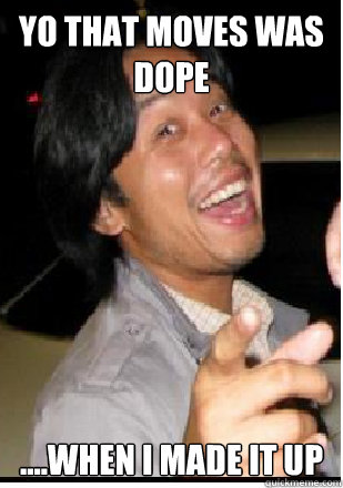 Yo that moves was dope ....when I made it up - That was clever - quickmeme