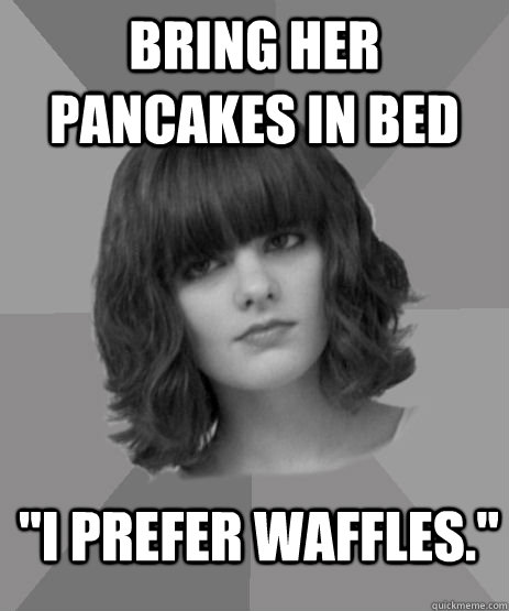 Bring her pancakes in bed "I prefer waffles." - Unimpressed Girl - quickmeme