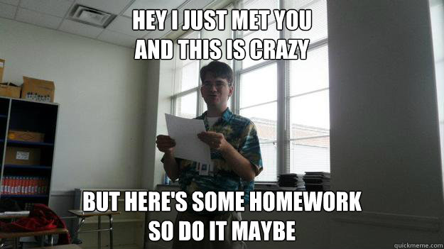 Hey I just met you And this is crazy But here's some homework So do it ...