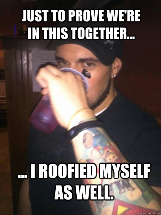 Just to prove we're in this together... ... I roofied myself as well. - Creepy Brett - quickmeme