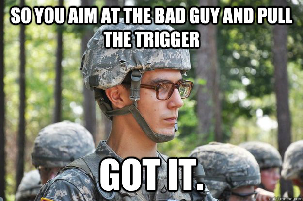 So you aim at the bad guy and pull the trigger GOT IT. - Watch and Learn - quickmeme