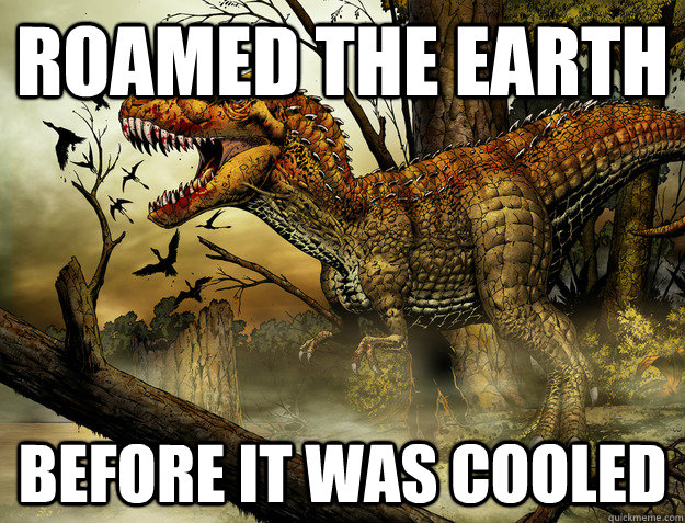 Roamed the earth before it was cooled - Dinosaurs.... - quickmeme