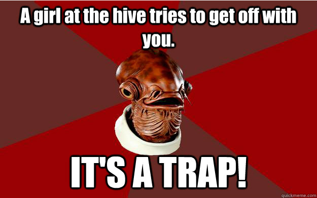 A girl at the hive tries to get off with you. IT'S A TRAP! - Misc - quickmeme