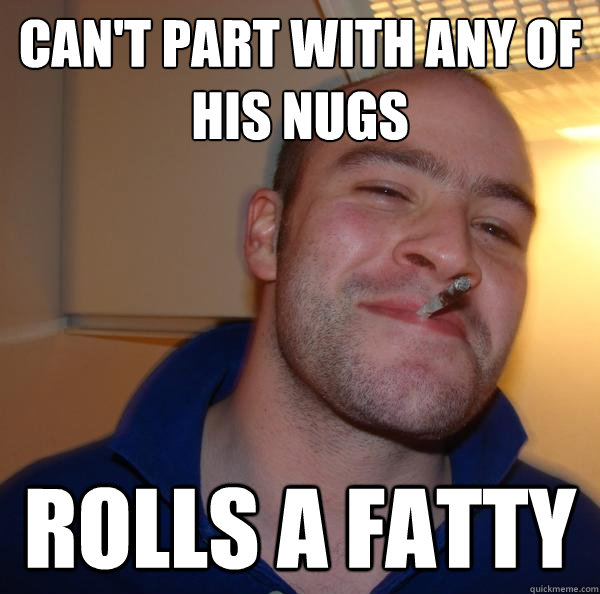 Can't part with any of his nugs Rolls a fatty - Misc - quickmeme